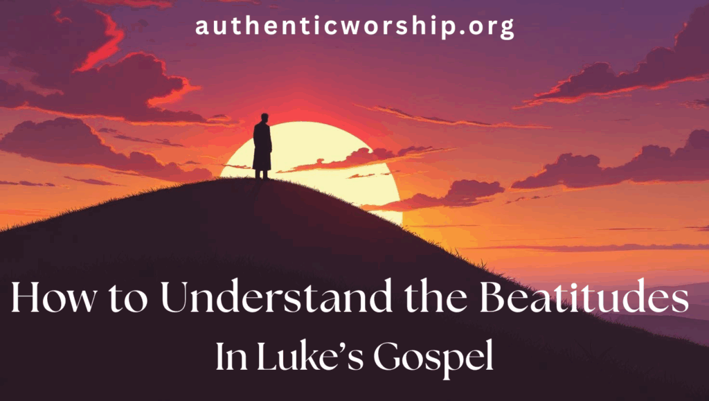 How to Understand the Beatitudes in Luke’s Gospel - Authentic Worship
